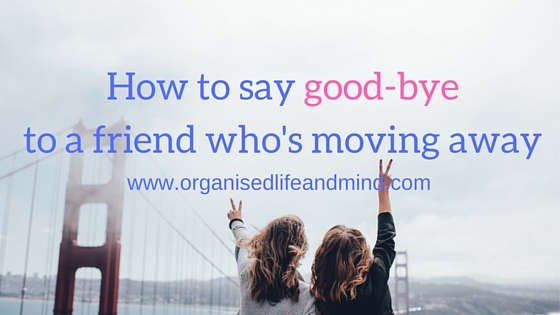 How to say good-bye to a friend who's moving away - Organised Life and Mind